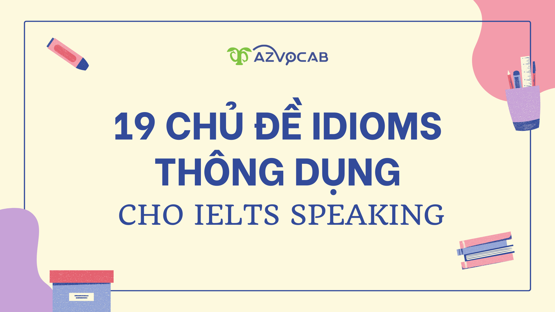 19 CHỦ ĐỀ IDIOMS THÔNG DỤNG CHO IELTS SPEAKING GIÚP BẠN TĂNG BAND ĐIỂM | azvocab.ai